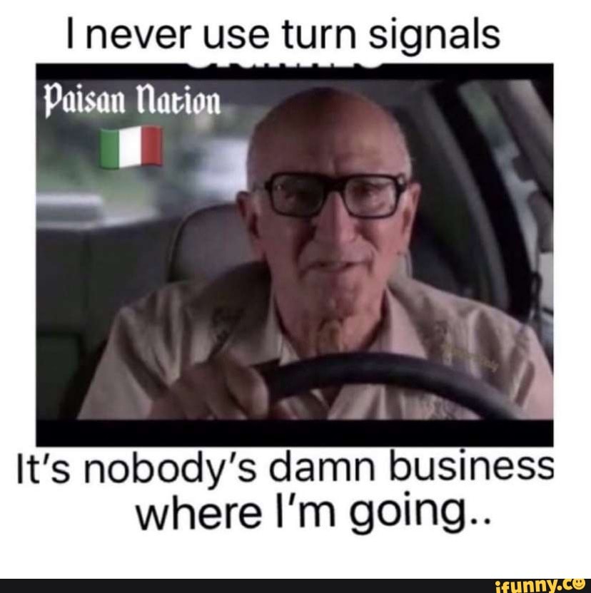 I never use turn signals Navion It's nobody's damn business where I'm ...