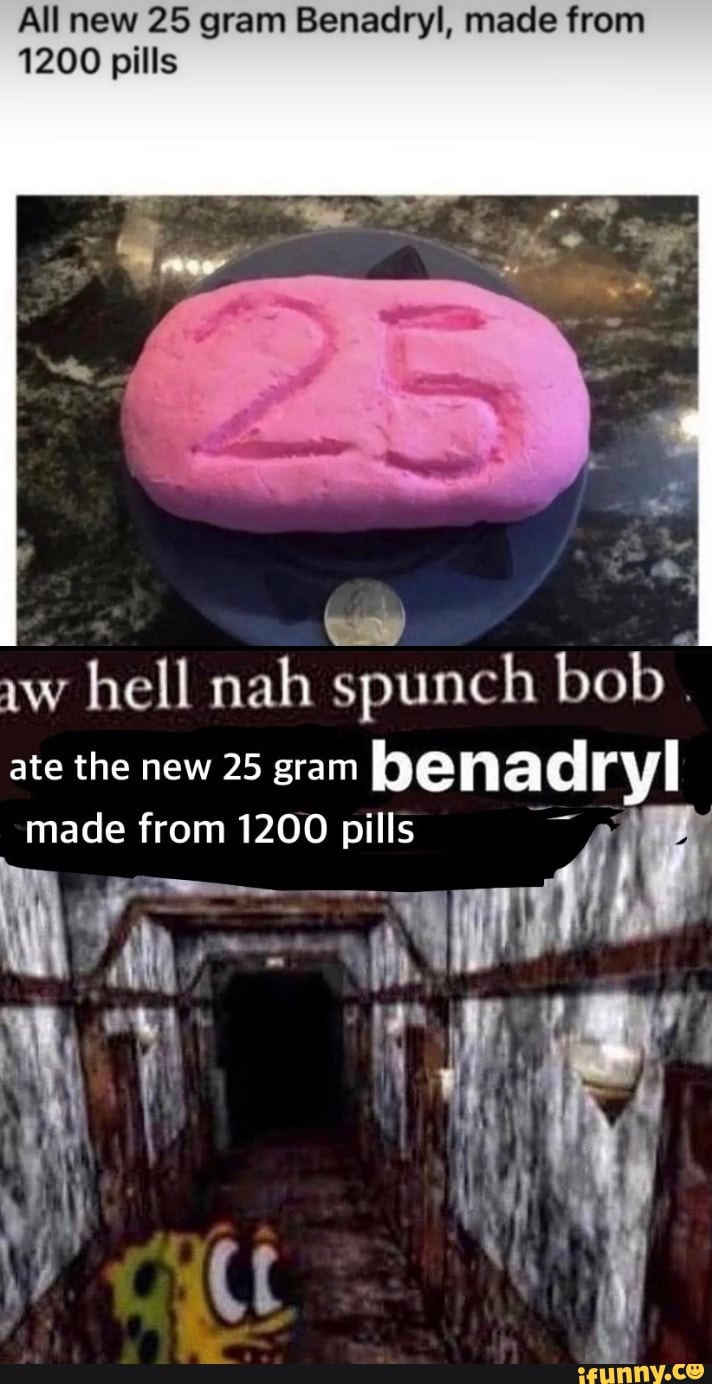 All new 25 gram Benadryl, made from 1200 pills aw hell nah spunch bob ...