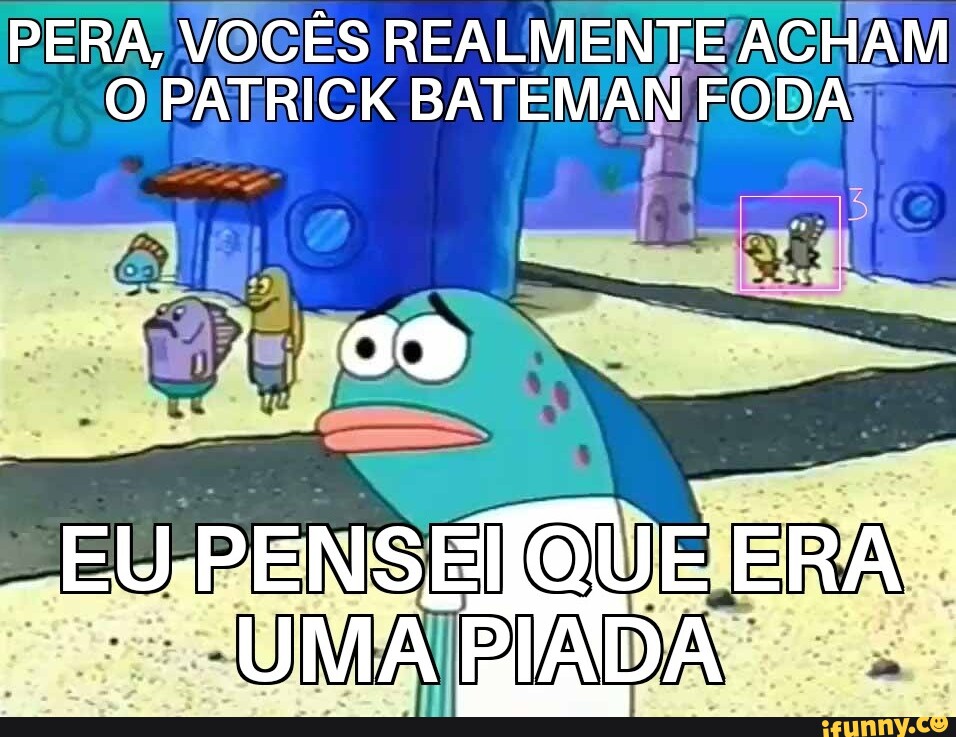 PERA, VOCÊS REALMENTE NTE ACHAM O PATRICK BA BATEMANRO DA QUE ERA ...