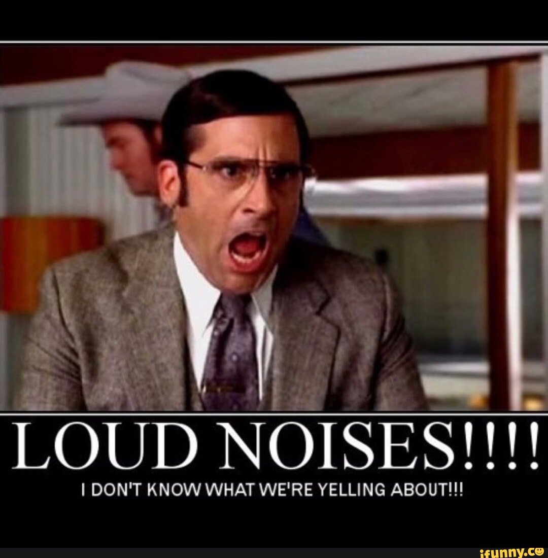 LOUD NOISES! I DON'T KNOW WHAT WE'RE YELLING ABOUT!!! - iFunny Brazil