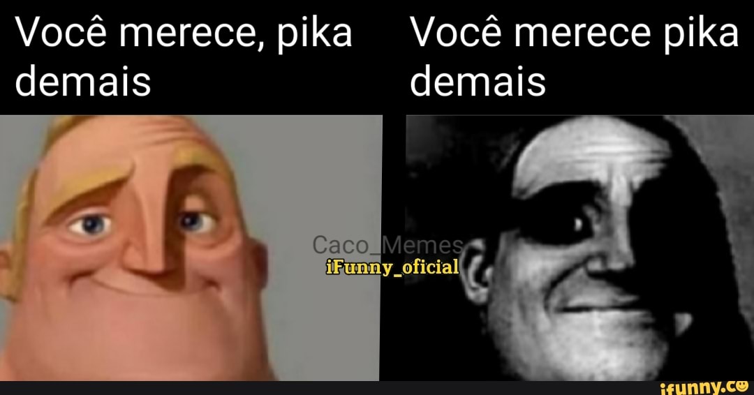Você merece, pixa Você merece pika demais demais Caco. - iFunny Brazil