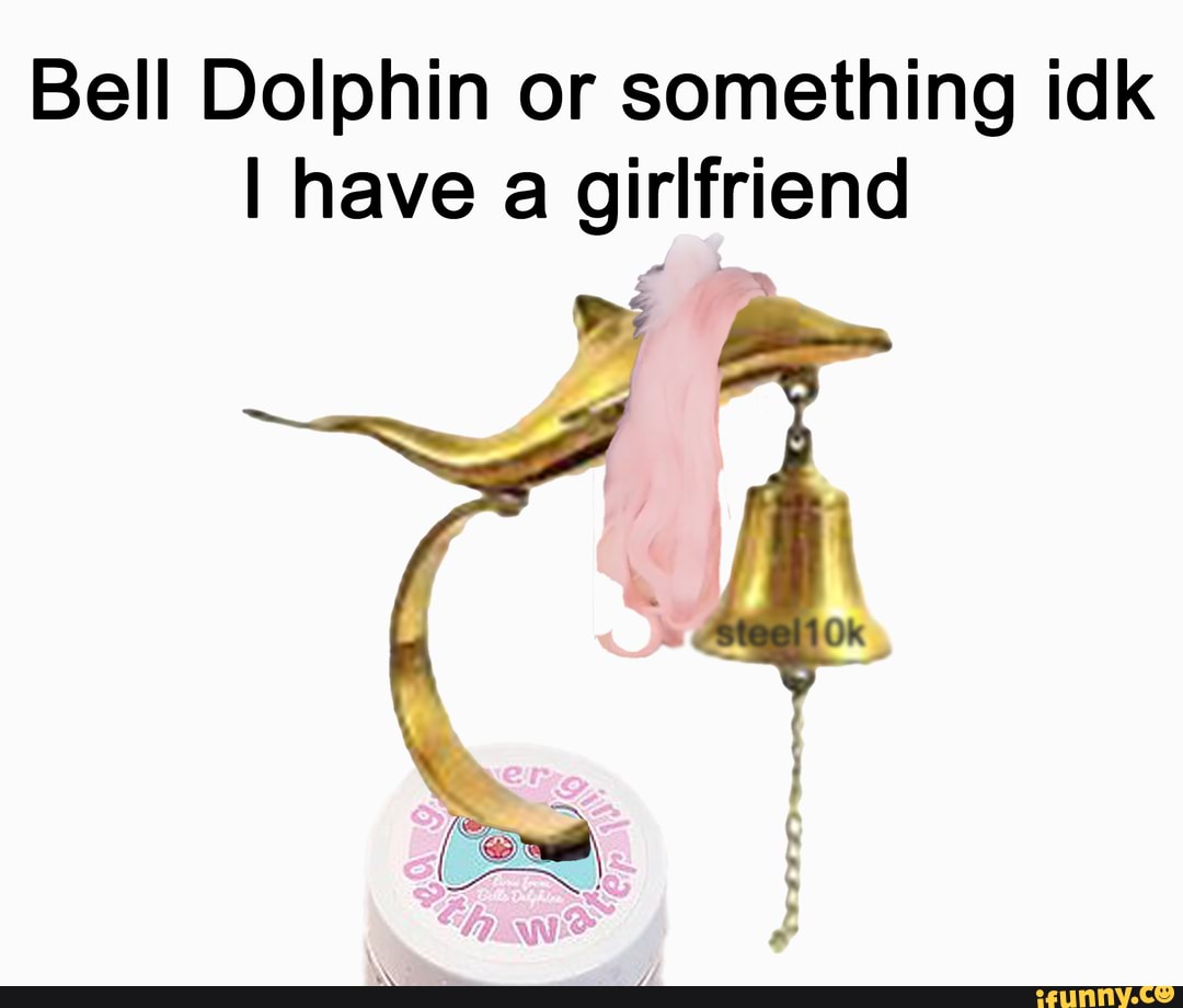 Bell Dolphin or something idk I have a girlfriend - Bell Dolphin or ...