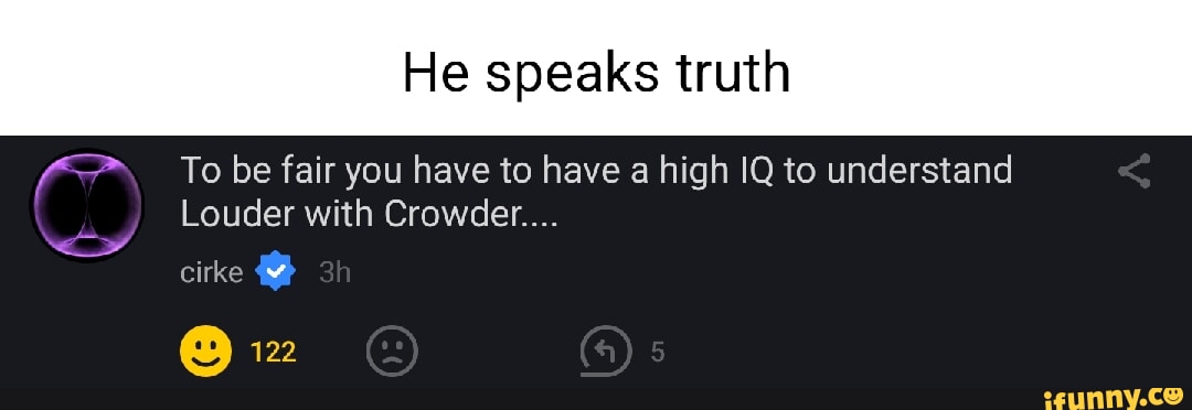 He speaks truth To be fair you have to have a high IQ to understand ...