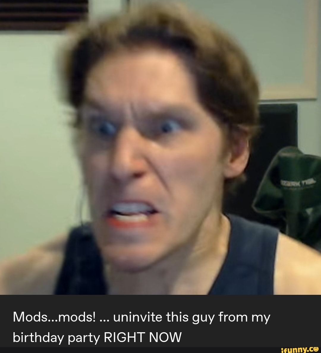 Mods...mods! uninvite this guy from my birthday party RIGHT NOW ...
