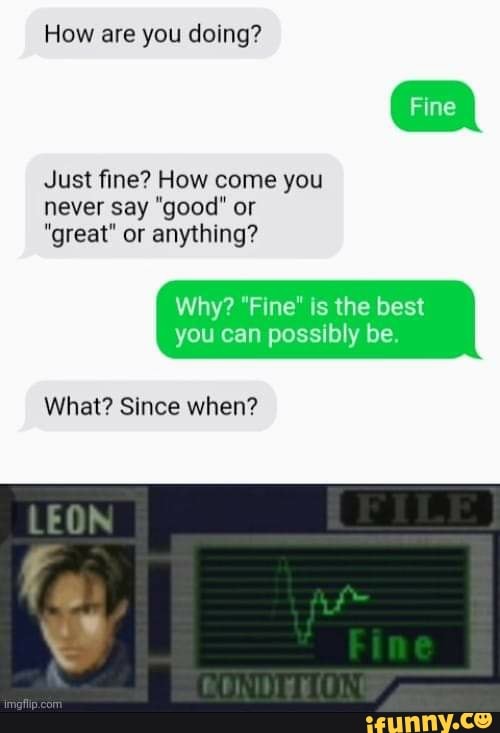How are you doing? Just fine? How come you never say "good" or "great ...