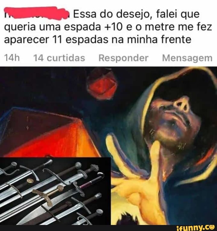 Essa do desejo, falei que queria uma espada +10 e o metre me fez ...