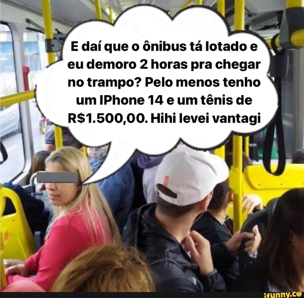 E daí que o ônibus tá lotado e eu demoro 2 horas pra chegar no trampo ...