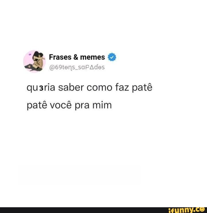 Frases & memes saPAdes qusria saber como faz patê patê você pra mim ...