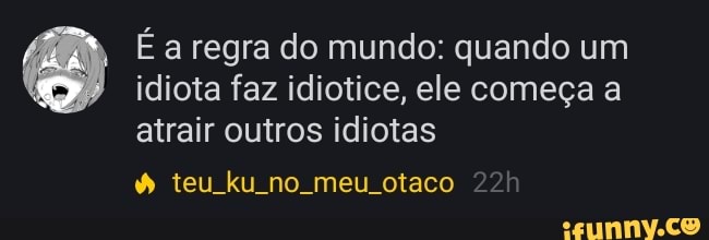 É a regra do mundo: quando um idiota faz idiotice, ele começa a atrair ...