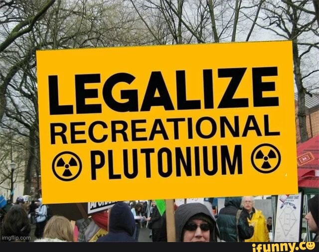 Meme from r/libertarianmeme - LEGALIZE RECREATIONAL PLUTONIUM - iFunny ...