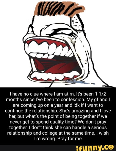 I have no clue where I am at rn. It's been 1 months since I've been to ...