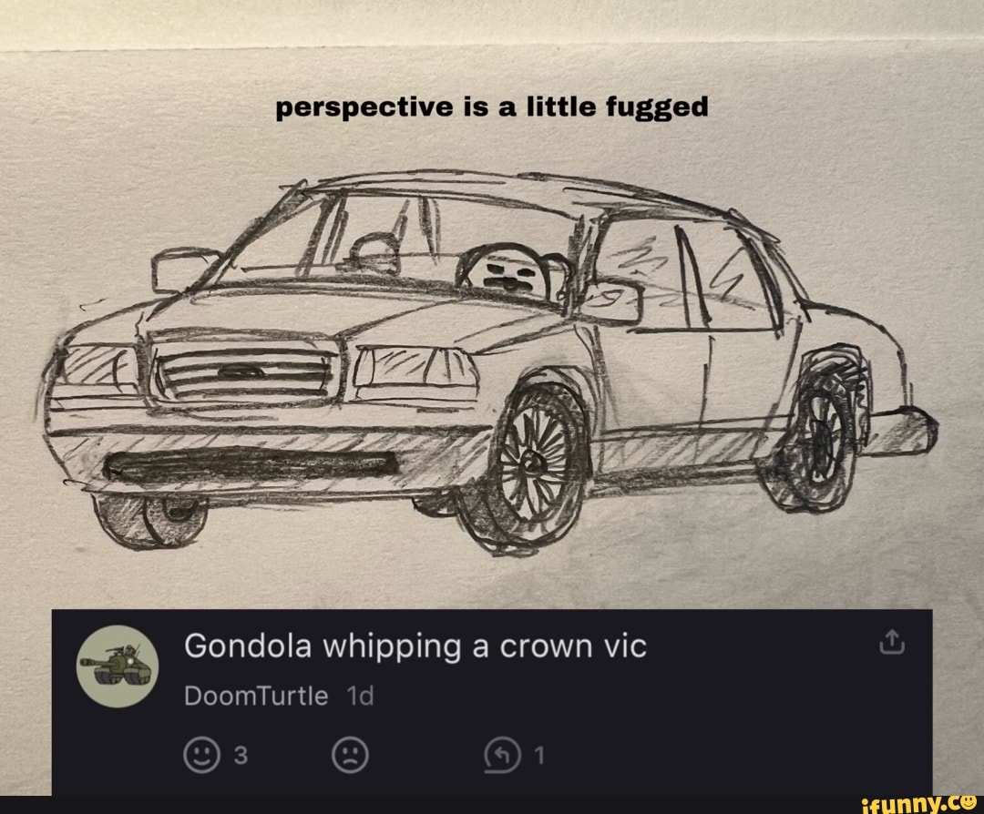 Perspective is a little fugged Gondola whipping a crown vic Doomturtle ...