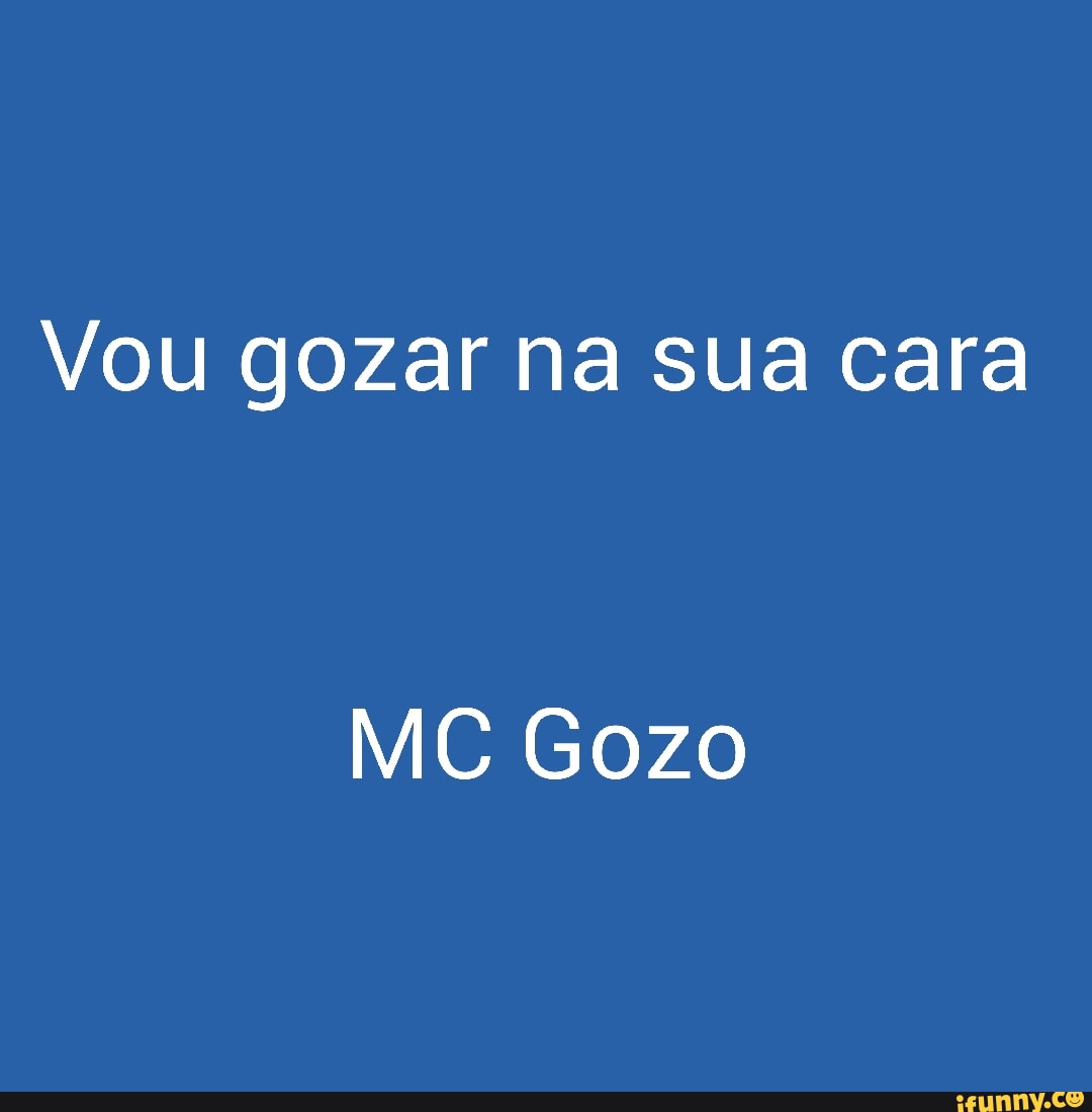 Vou gozar na sua cara MC Gozo - iFunny Brazil