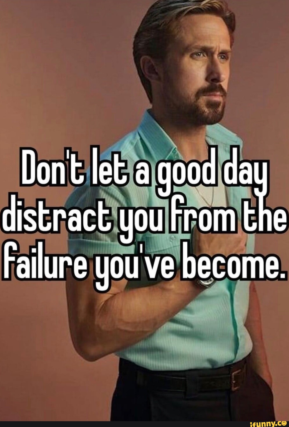 Dont let a good the distract you From the Failure you ve become ...