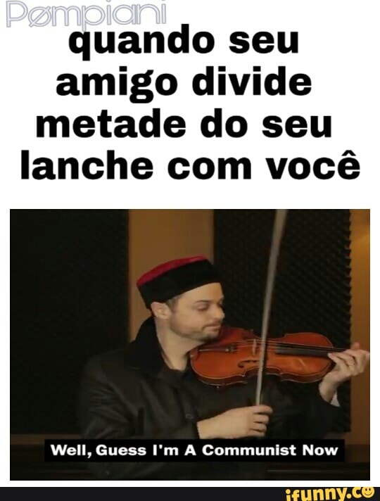 Quando seu amigo divide metade do seu lanche com você Well, Guess I'm A ...