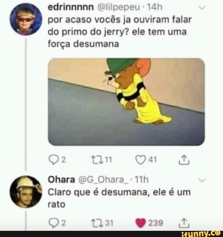 Edrinnnnn Glilpepeu por acaso vocês ja ouviram falar do primo do jerry ...