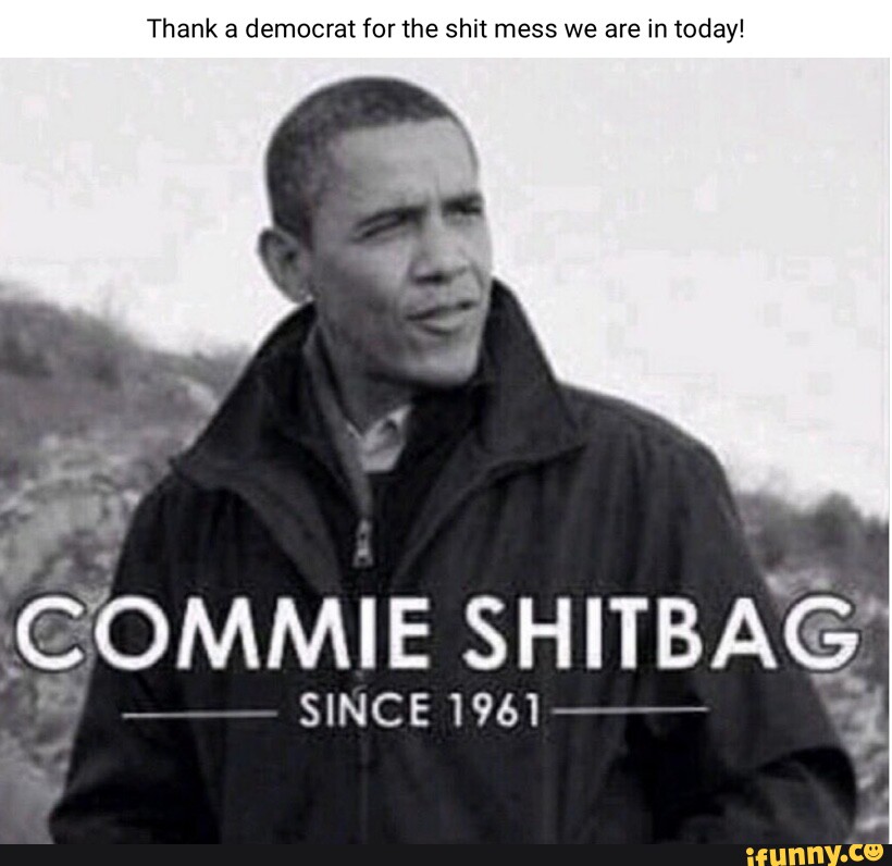 Thank a democrat for the shit mess we are in today! COMMIE SHITBAG ...