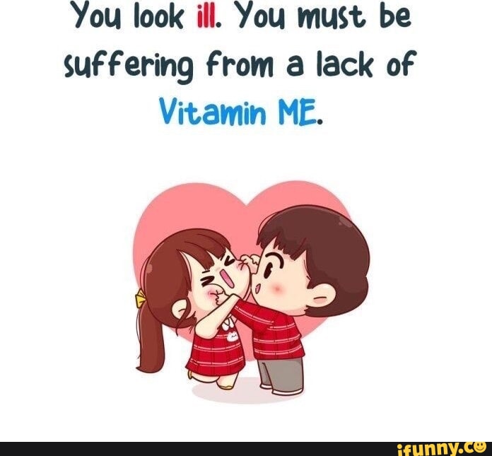 You look ill. You must be suffering from a lack of Vitamin ME. - iFunny ...