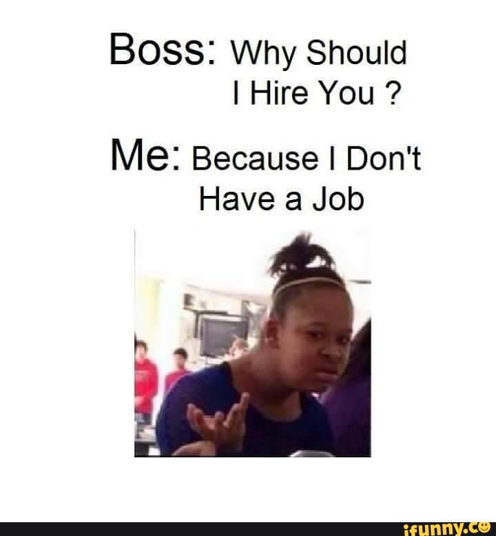 Meme of the week - Boss: Why Should I Hire You ? Me: Because I Don't ...