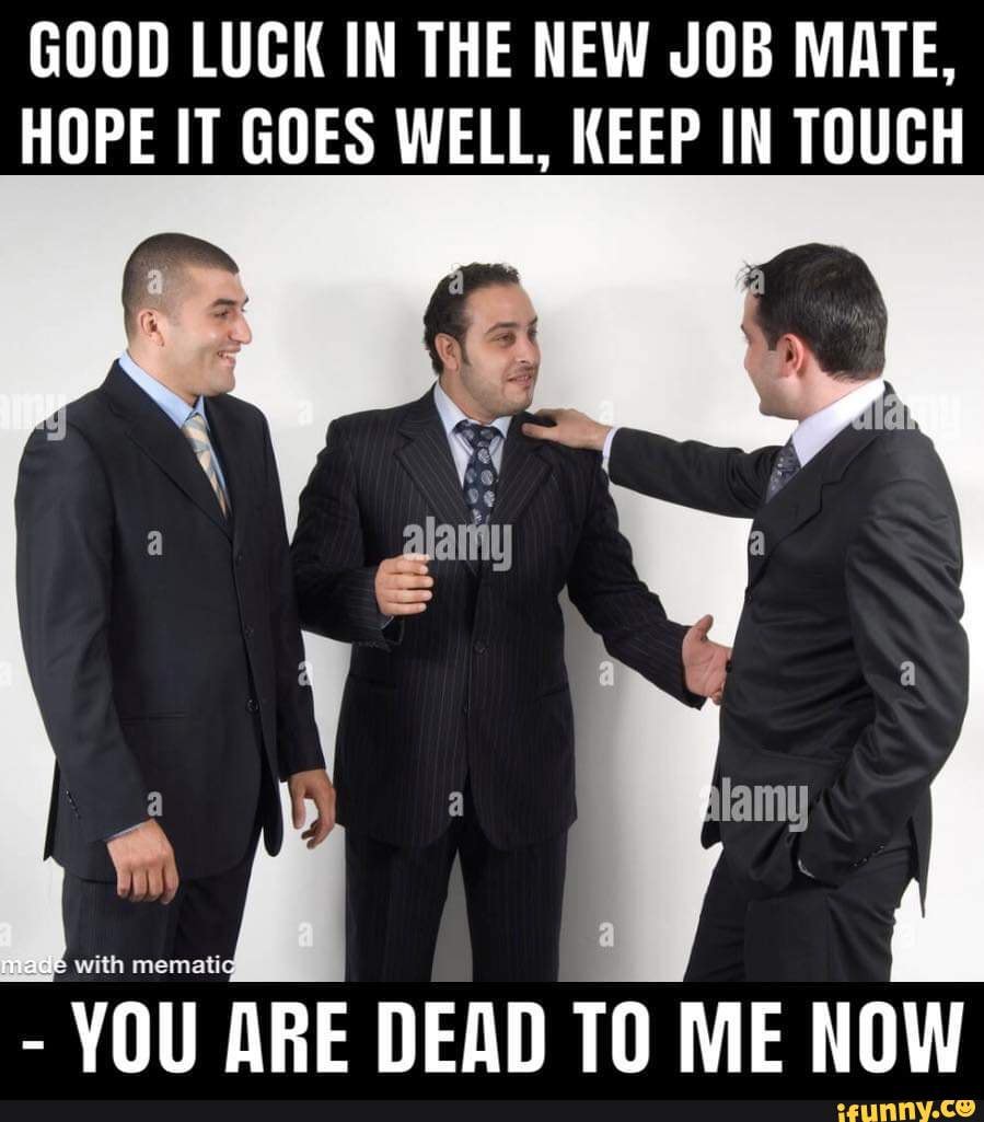 GOOD LUCK IN THE NEW JOB MATE, HOPE IT GOES WELL, KEEP IN TOUCH YOU ARE ...