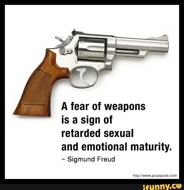 A fear of weapons is a sign of retarded sexual and emotional maturity ...