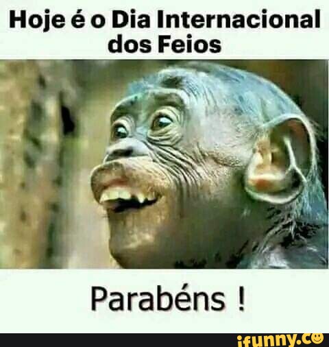 Hoje é o Dia Internacional dos Feios Parabéns ! - iFunny Brazil
