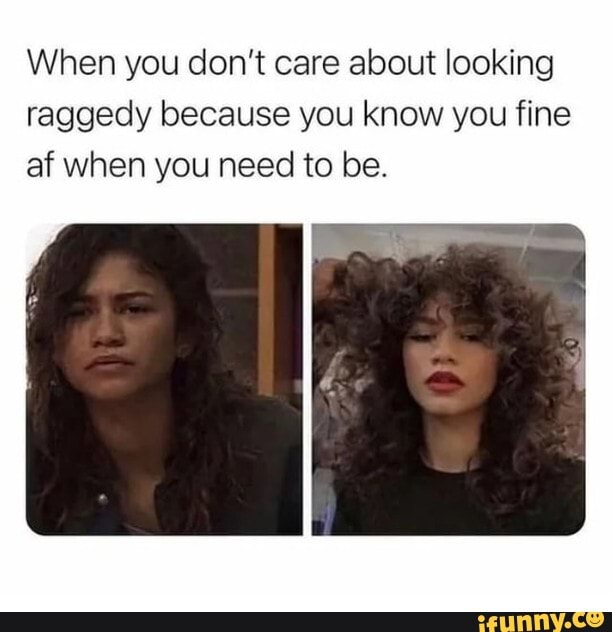 When you don't care about looking raggedy because you know you fine af ...
