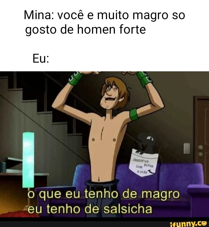 Mina: você e muito magro so gosto de homen forte Eu: desenhos I com ...