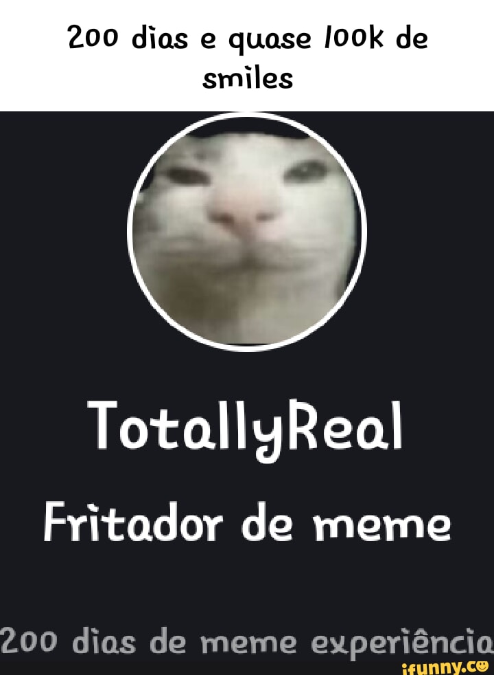 200 dias e quase I00k de smiles TotallyReal Fritador de meme 200 dias ...