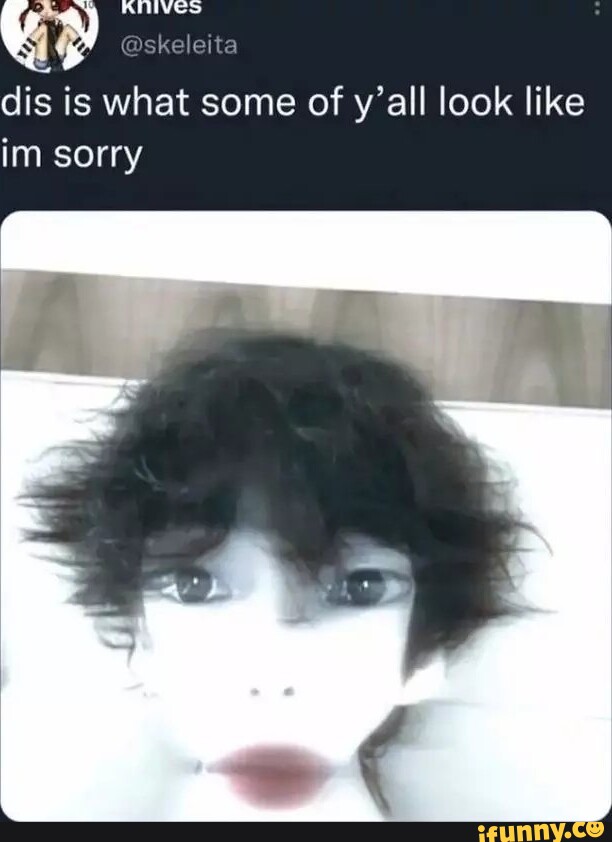 @skeleita dis is what some of y'all look like im sorry - iFunny Brazil