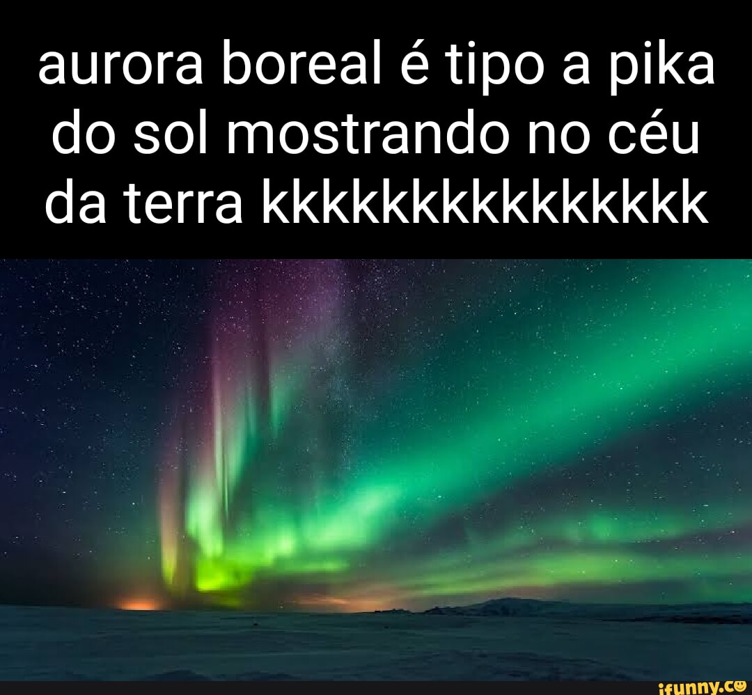 Aurora boreal é tipo a pika do sol mostrando no céu da terra - iFunny ...