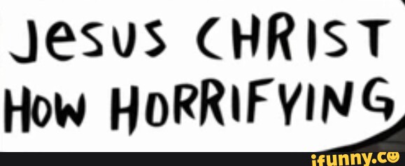 Jesus CHRIST How HORRIFYING, - iFunny Brazil