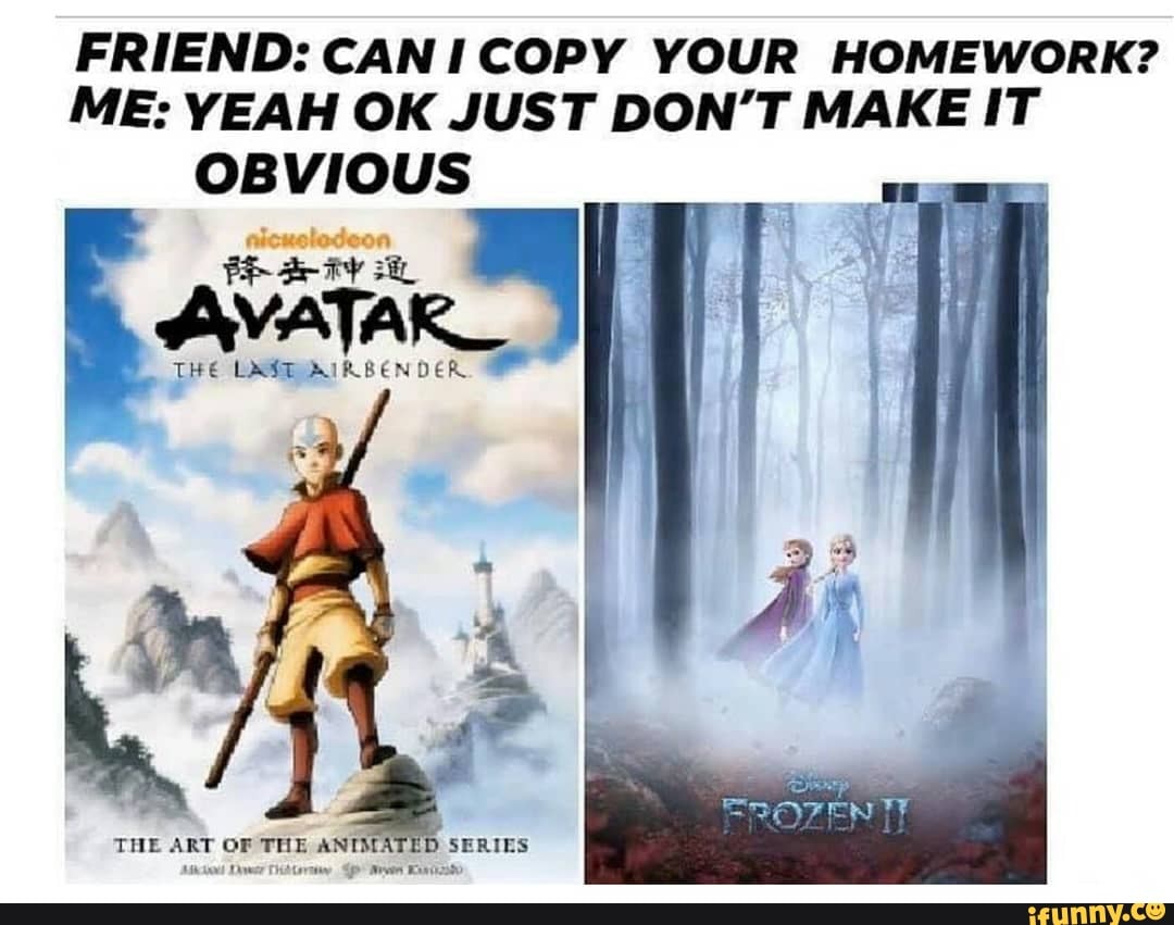FRIEND: CAN COPY YOUR HOMEWORK? ME: YEAH OK JUST DON'T MAKE IT OBVIOUS nicusledeon AVATAR THE ...