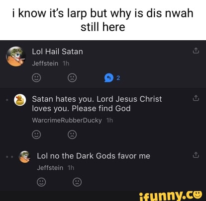 Know it's larp but why is dis nwah still here Lol Hail Satan Jeffstein ...