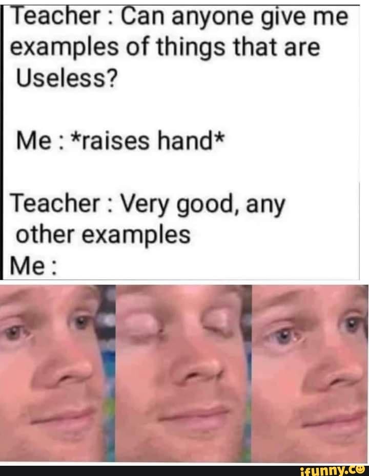 Eacher : Can anyone give me examples of things that are Useless? Me ...