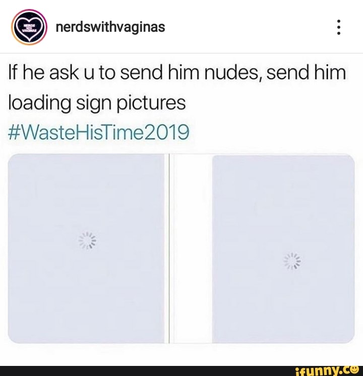 If he ask u to send him nudes, send him loading sign pictures - iFunny ...