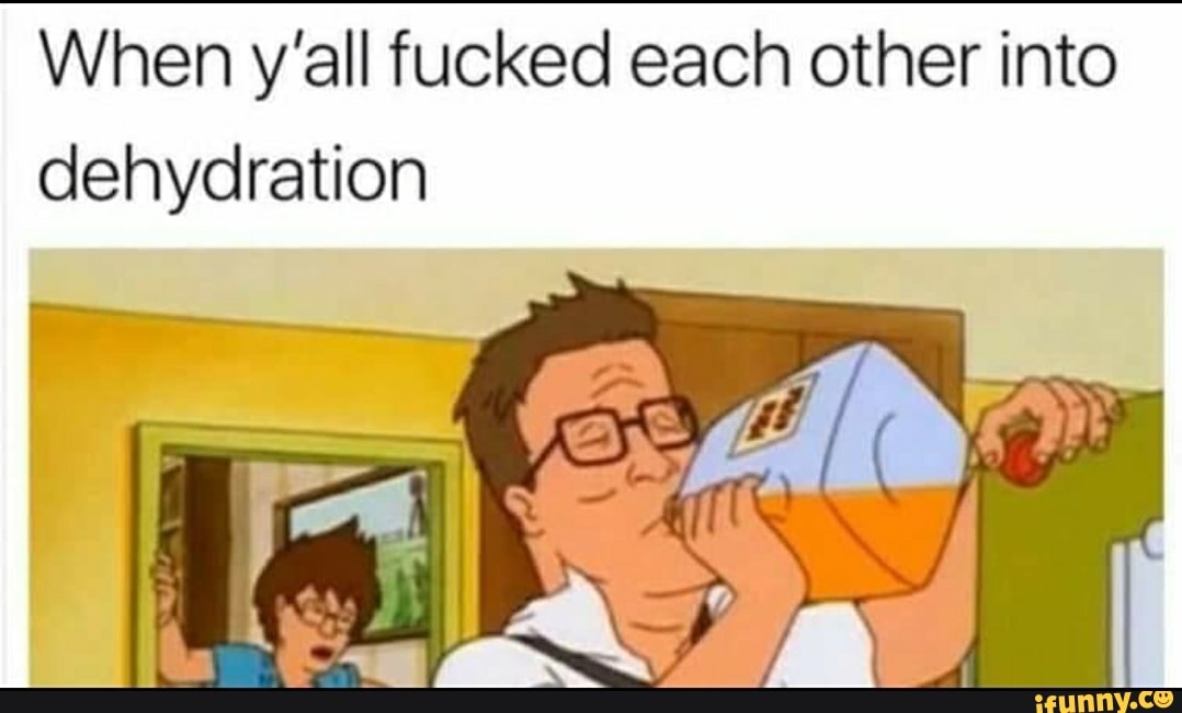 When y'all fucked each other into dehydration - iFunny Brazil