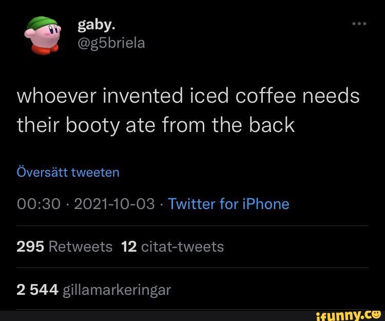 Gaby. @g5briela whoever invented iced coffee needs their booty ate from the back Oversatt ...
