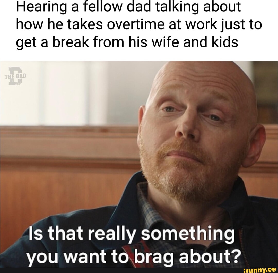 Hearing a fellow dad talking about how he takes overtime at work just ...