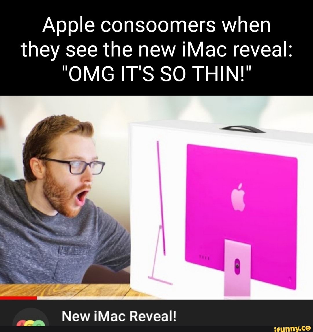 Apple consoomers when they see the new iMac reveal: "OMG IT'S SO THIN ...