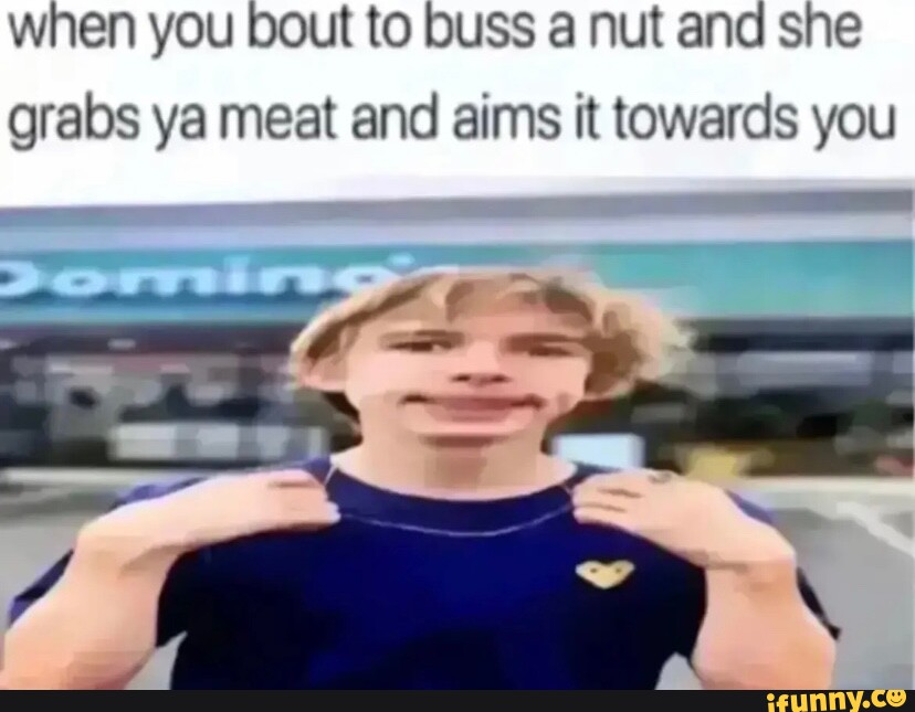 When You Bout To Buss A Nut And She Grabs Ya Meat And Aims It Towards When You Bout To Buss A Nut And She Grabs Ya Meat And Aims It Towards