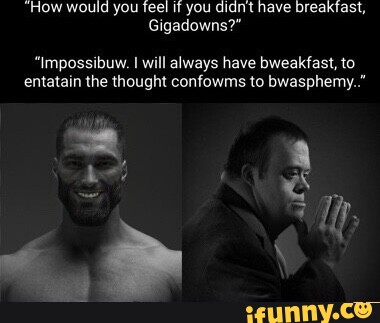 How would you feel if you didnt nave breakfast, Gigadowns?" "Impossibuw ...