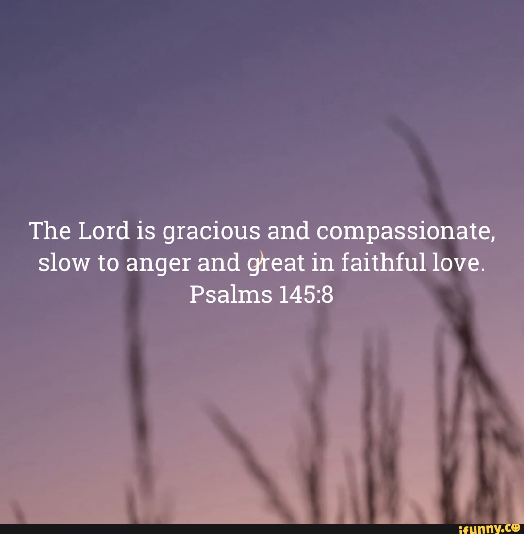 The Lord is gracious and compassionate, slow to anger and great in ...