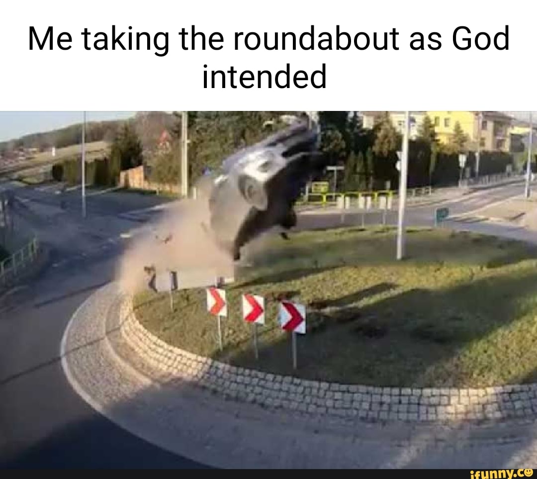 Me taking the roundabout as God intended - iFunny Brazil
