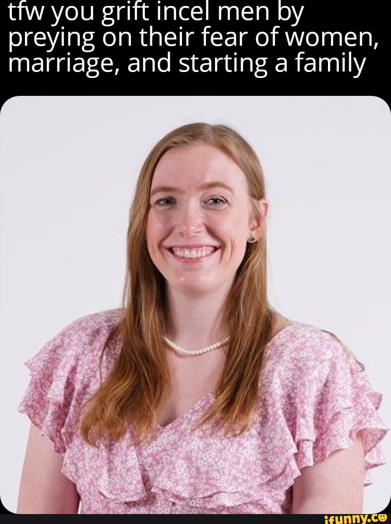 Tfw you grift incel men by preying on their fear of women, marriage ...