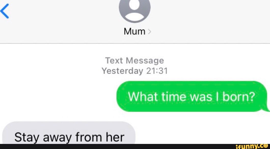 Mum Text Message Yesterday What time was I born? Stay away from her ...