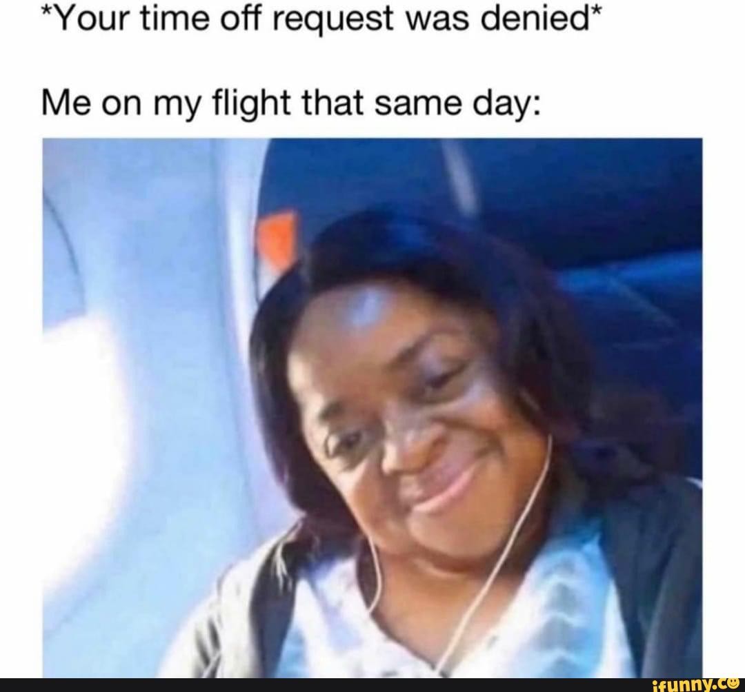 Spicy stolen meme dump - *Your time off request was denied* Me on my ...