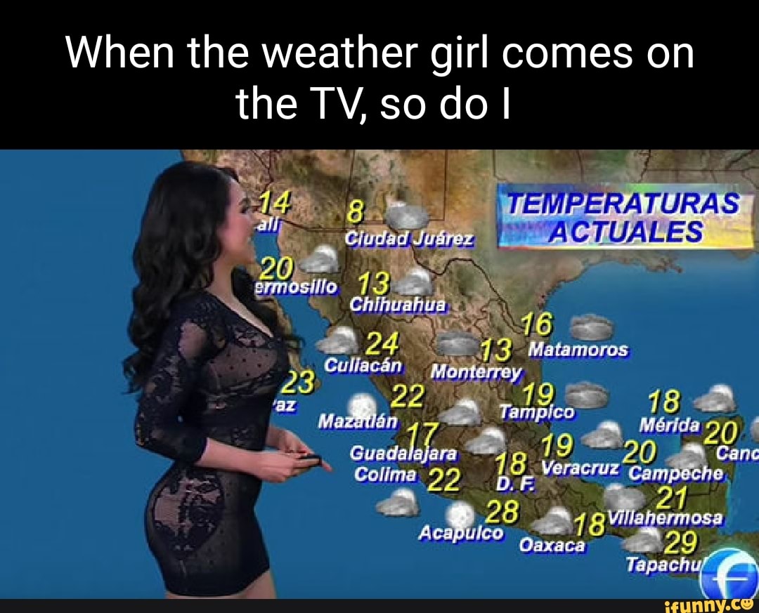When the weather girl comes on the TV, so do I RATURAS ACTUALES BE ...