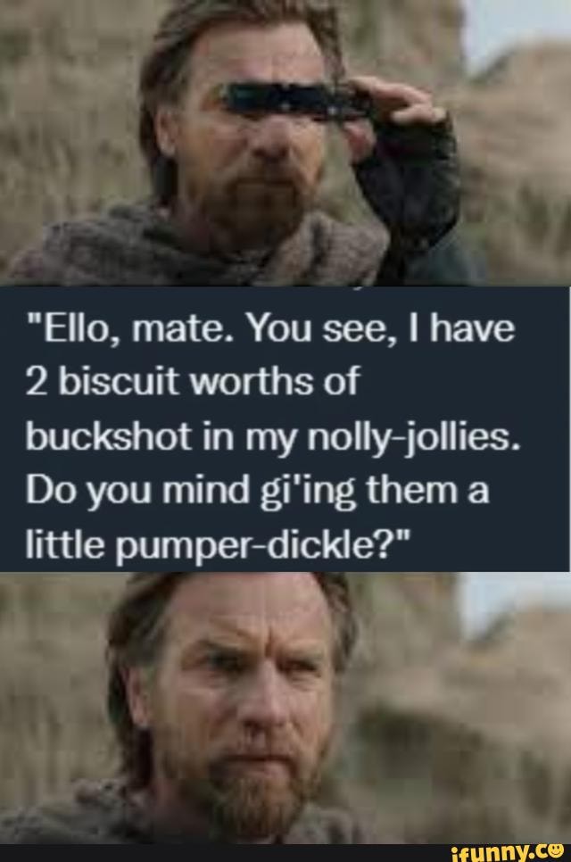 "Ello, mate. You see, I have 2 biscuit worths of buckshot in my nolly ...