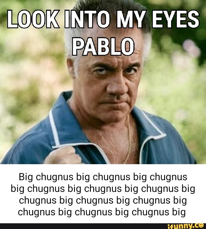 LOOK INTO MY EYES PABLO Big chugnus big chugnus big chugnus big chugnus ...